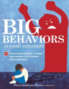 big behaviors in small containers: 131 trauma-informed play therapy interventions for disorders of dysregulation