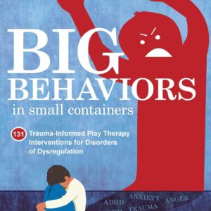 Big Behaviors in Small Containers: 131 Trauma-Informed Play Therapy Interventions for Disorders of Dysregulation