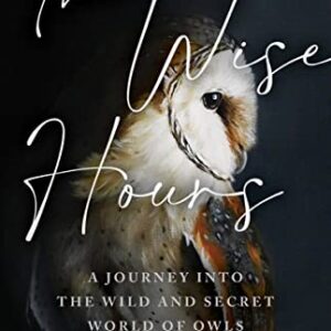 The Wise Hours: A Journey into the Wild and Secret World of Owls