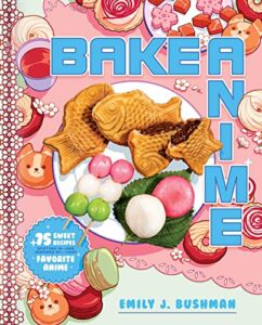 bake anime: 75 sweet recipes spotted in―and inspired by―your favorite anime (a cookbook)