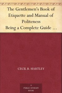 the gentlemen's book of etiquette and manual of politeness being a complete guide for a gentleman's conduct in all his relations towards society