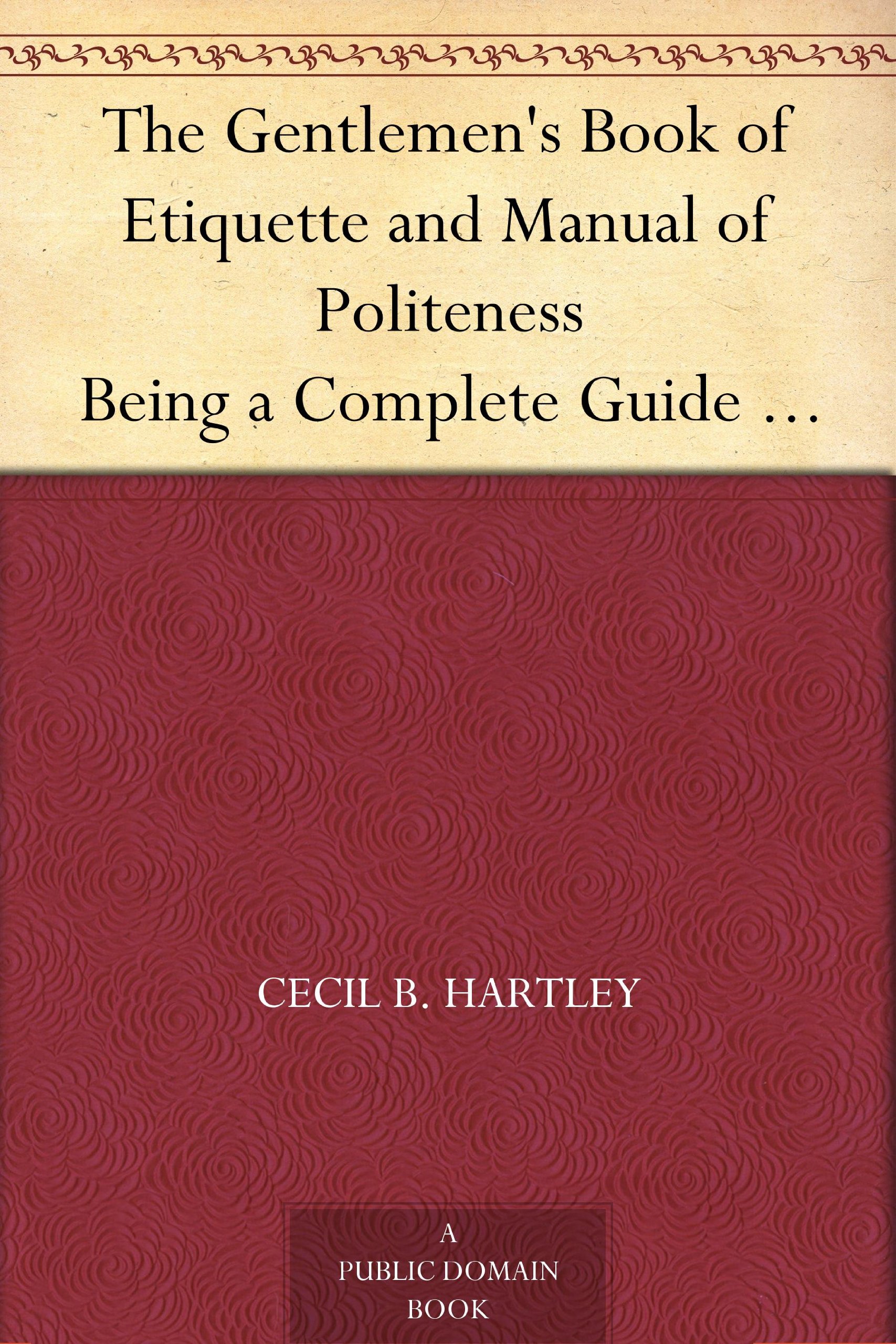 The Gentlemen's Book of Etiquette and Manual of Politeness Being a Complete Guide for a Gentleman's Conduct in all his Relations Towards Society