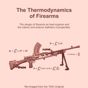 The Thermodynamics of Firearms. Design of firearms as heat engines and the interior and exterior ballistics of projectiles. NOTE PAGES 56 and 57 HAVE BEEN UPDATED. [ReImaged Loose Leaf Facsimile.]