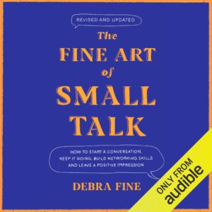 the fine art of small talk: how to start a conversation, keep it going, build networking skills - and leave a positive impression!