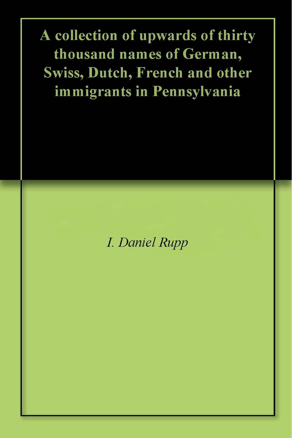 A collection of upwards of thirty thousand names of German, Swiss, Dutch, French and other immigrants in Pennsylvania