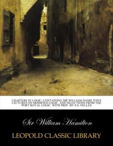 chapters in logic; containing sir william hamilton's lectures on modified logic, and selections from the port royal logic. with pref. by s.s. nelles