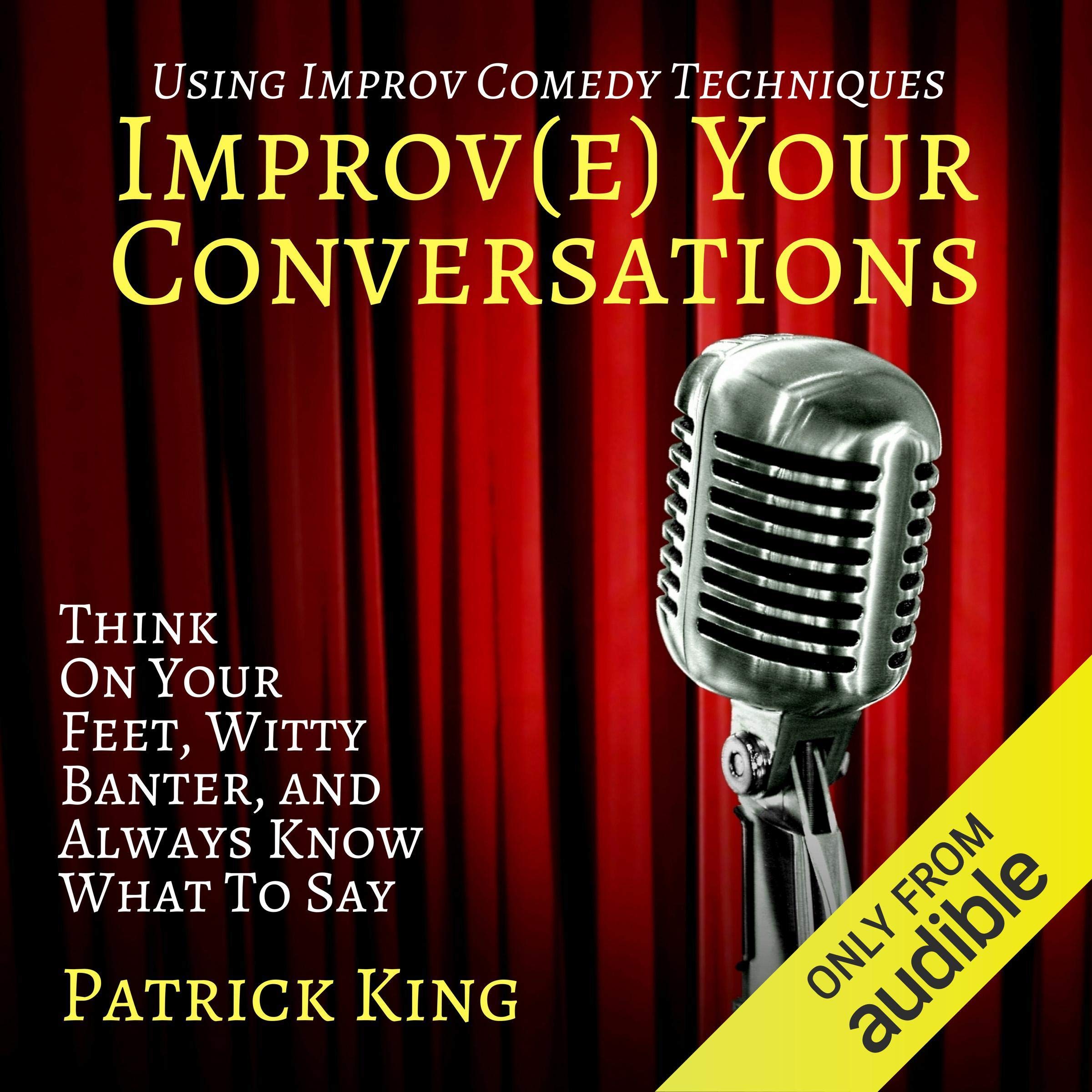 Improve Your Conversations: Think on Your Feet, Witty Banter, and Always Know What to Say with Improv Comedy Techniques