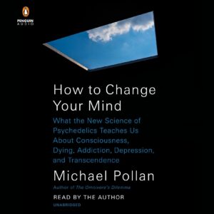 how to change your mind: what the new science of psychedelics teaches us about consciousness, dying, addiction, depression, and transcendence