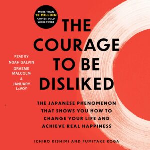 the courage to be disliked: how to free yourself, change your life, and achieve real happiness