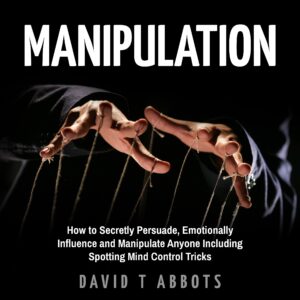 manipulation: how to secretly persuade, emotionally influence and manipulate anyone including spotting mind control tricks