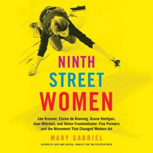 ninth street women: lee krasner, elaine de kooning, grace hartigan, joan mitchell, and helen frankenthaler: five painters and the movement that changed modern art