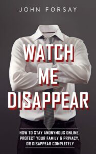 watch me disappear: how to stay anonymous online, protect your family & privacy, or disappear completely