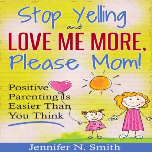 stop yelling and love me more, please mom.: positive parenting is easier than you think: happy mom, book 1