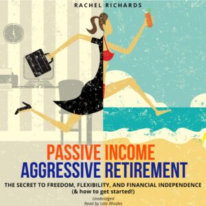 passive income, aggressive retirement: the secret to freedom, flexibility, and financial independence (& how to get started!)