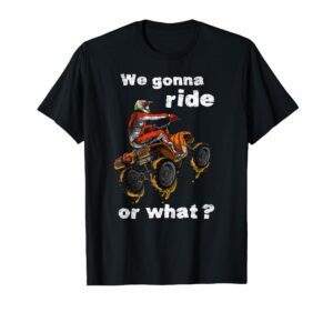 we gonna ride or what? - fun gift atv four wheeler quad bike t-shirt