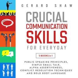 crucial communication skills for everyday: 5 books in 1: public speaking principles, simple small talk, alpha assertiveness, conflict resolution techniques and bold body language