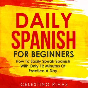 daily spanish for beginners: how to easily speak spanish with only 12 minutes of practice a day