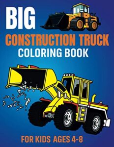 big construction truck coloring book for kids ages 4-8: trucks coloring book for kids ages 2-4 and 4-8, boys or girls, with over 40 high quality ... garbage trucks, digger ,tractors and more