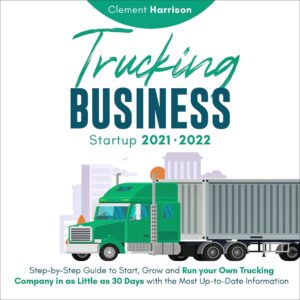 trucking business startup 2021-2022: step-by-step guide to start, grow and run your own trucking company in as little as 30 days with the most up-to-date information