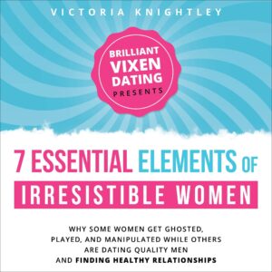 the 7 essential elements of irresistible women: why some women get ghosted, played, and manipulated while others are dating quality men and finding healthy relationships