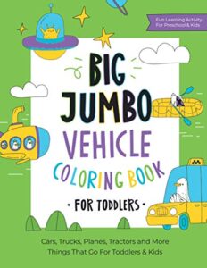 big jumbo vehicle coloring book for toddlers: over 100 easy fun coloring pages of cars, trucks, planes, trains and more things that go a to z for boys & girls, little kids, preschool and kindergarten