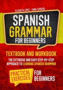 spanish grammar for beginners: the extensive and easy step-by-step approach to learning spanish grammar (textbook and workbook)