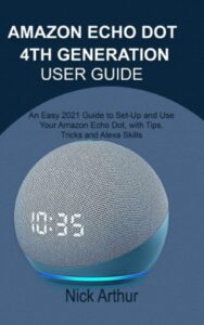 amazon echo dot 4th generation user guide: an easy 2021 guide to set-up and use your amazon echo dot, with tips, tricks and alexa skills