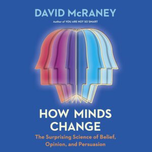 how minds change: the surprising science of belief, opinion, and persuasion