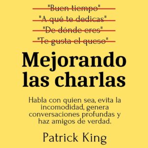 mejorando las charlas [better small talk]: habla con quien sea, evita la incomodidad, genera conversaciones profundas y haz amigos de verdad. (patrick king español nº 2)