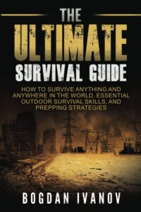 the ultimate survival guide: how to survive anything and anywhere in the world, essential outdoor survival skills, and prepping strategies