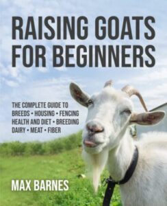 raising goats for beginners: the complete guide to breeds, housing, fencing, health and diet, breeding, dairy, meat, and fiber