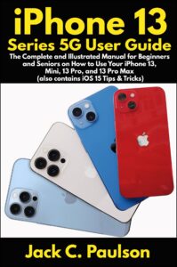 iphone 13 series 5g user guide: the complete and illustrated manual for beginners and seniors on how to use your iphone 13, mini, 13 pro, and 13 pro max (also contains ios 15 tips & tricks)