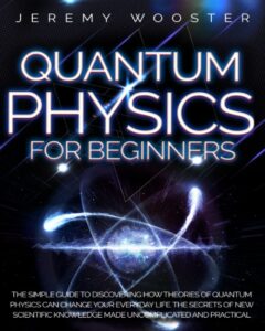 quantum physics for beginners: the simple guide to discovering how theories of quantum physics can change your everyday life. the secrets of new scientific knowledge made uncomplicated and practical