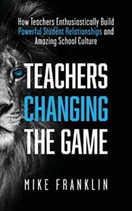 teachers changing the game: how teachers enthusiastically build powerful student relationships and amazing school culture