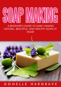 soap making: a beginner’s guide to easily making natural, beautiful, and healthy soaps at home