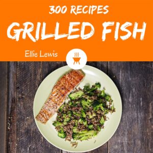 grilled fish 300: enjoy 300 days with amazing grilled fish recipes in your own grilled fish cookbook! [smoked fish recipes, fish grilling cookbook, fish fry cookbook, fish grill book] [book 1]