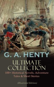 g. a. henty ultimate collection: 100+ historical novels, adventure tales & short stories: the dragon and the raven, for the temple, under drake's flag, ... redskin and cowboy, winning his spurs…