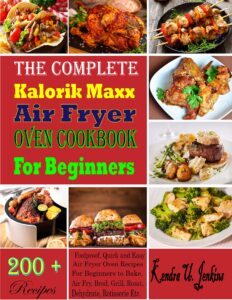 the complete kalorik maxx air fryer oven cookbook for beginners : 200 + foolproof, quick and easy air fryer oven recipes for beginners to bake, air fry, broil, grill, roast, dehydrate, rotisserie etc