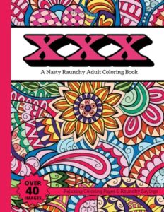 xxx: a nasty raunchy adult coloring book- relaxing coloring pages & raunchy sayings- over 40 images (xxx coloring books)