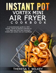 instant pot vortex mini air fryer cookbook: a comprehensive guide to 100+ simple, quick & delicious recipes to fry, bake and grill your favourite instant pot vortex mini air fryer meals