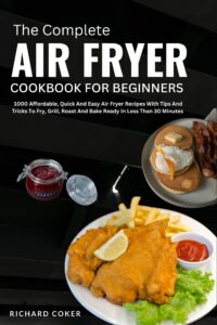 the complete air fryer cookbook for beginners : 1000 affordable, quick and easy air fryer recipes with tips and tricks to fry, grill, roast and bake ready in less than 30 minutes