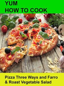 yum! how to cook pizza three ways and farro & roast vegetable salad