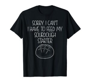 sorry, i cant i have to feed my sourdough starter baker t-shirt