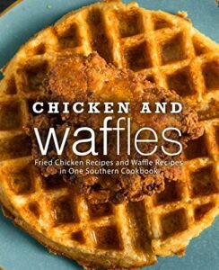 chicken and waffles: fried chicken recipes and waffle recipes in one southern cookbook