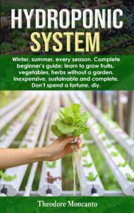 hydroponic system: winter, summer, every season. complete beginner’s guide; learn to grow fruits, vegetables, herbs without a garden. inexpensive, sustainable and complete. don't spend a fortune diy.