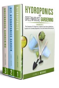 hydroponics and greenhouse gardening. 3 books in 1: the complete diy beginner's guide to learn how to build easy systems for growing vegetables, fruits and herbs all year round